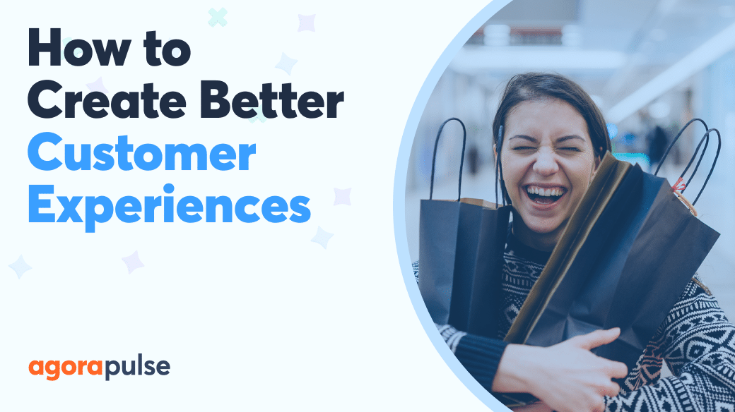How to Create Better Customer Experiences in 2024 | Agorapulse